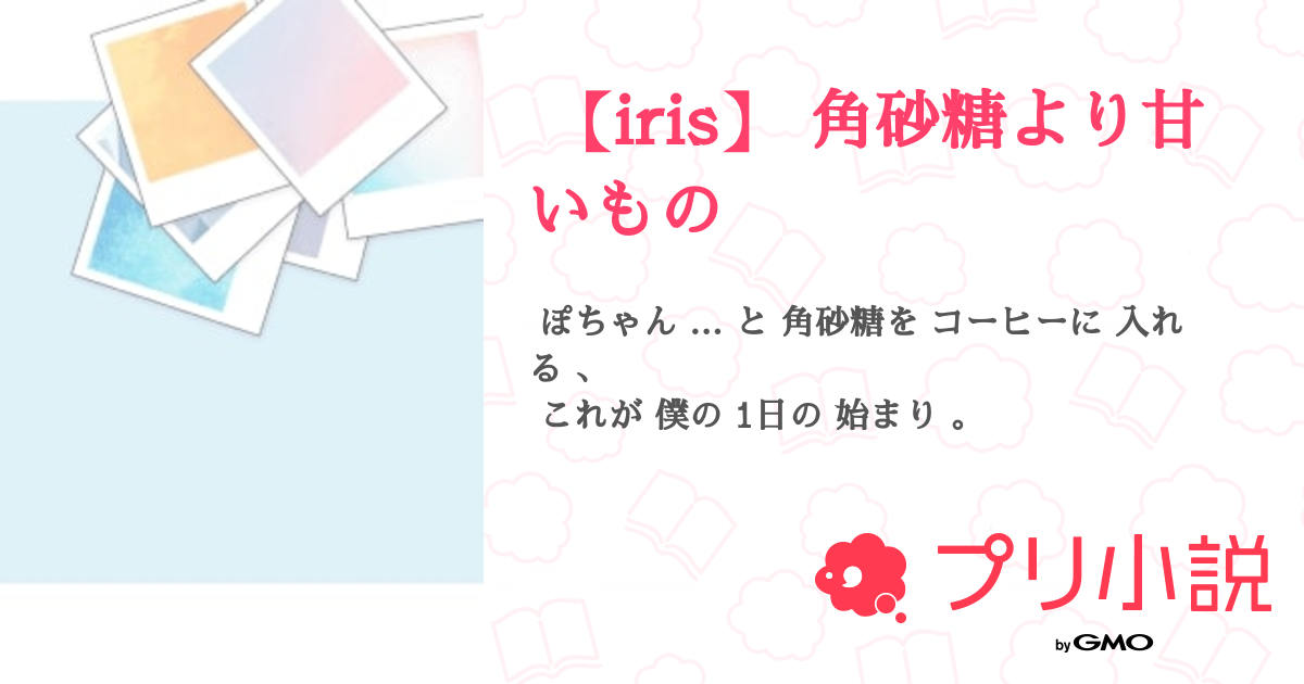 【iris】 角砂糖より甘いもの - 全1話 【連載中】（りを 様 さんの小説） | 無料スマホ夢小説ならプリ小説 byGMO